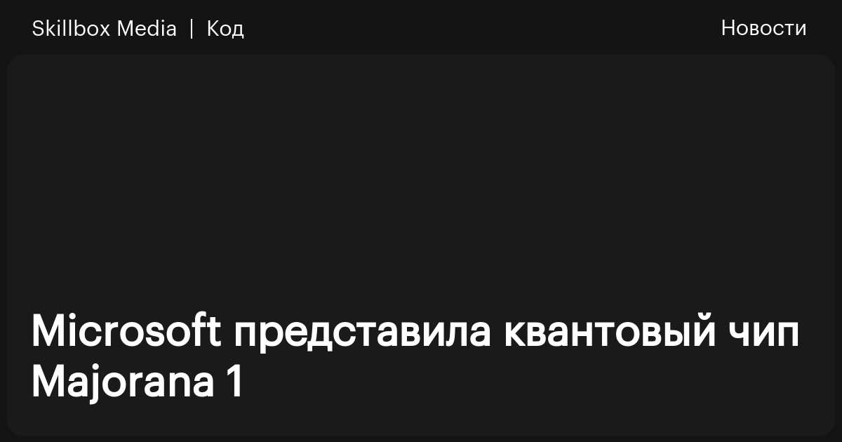 Microsoft представила квантовый чип Majorana 1 / Skillbox Media