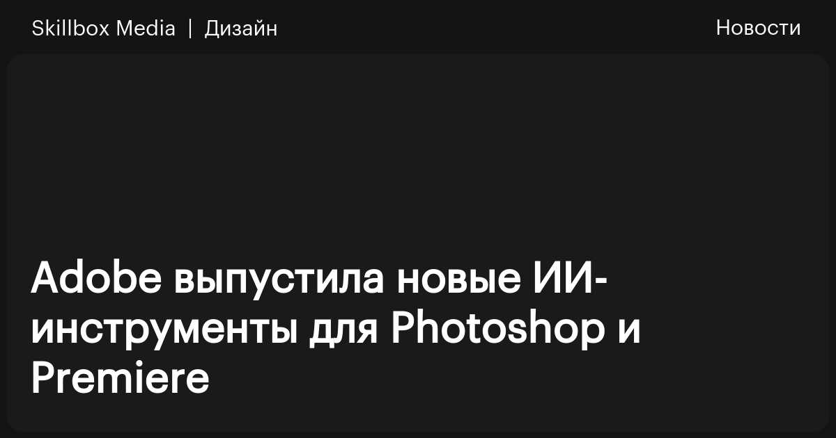 Adobe выпустила новые ИИ-инструменты для Photoshop и Premiere / Skillbox Media
