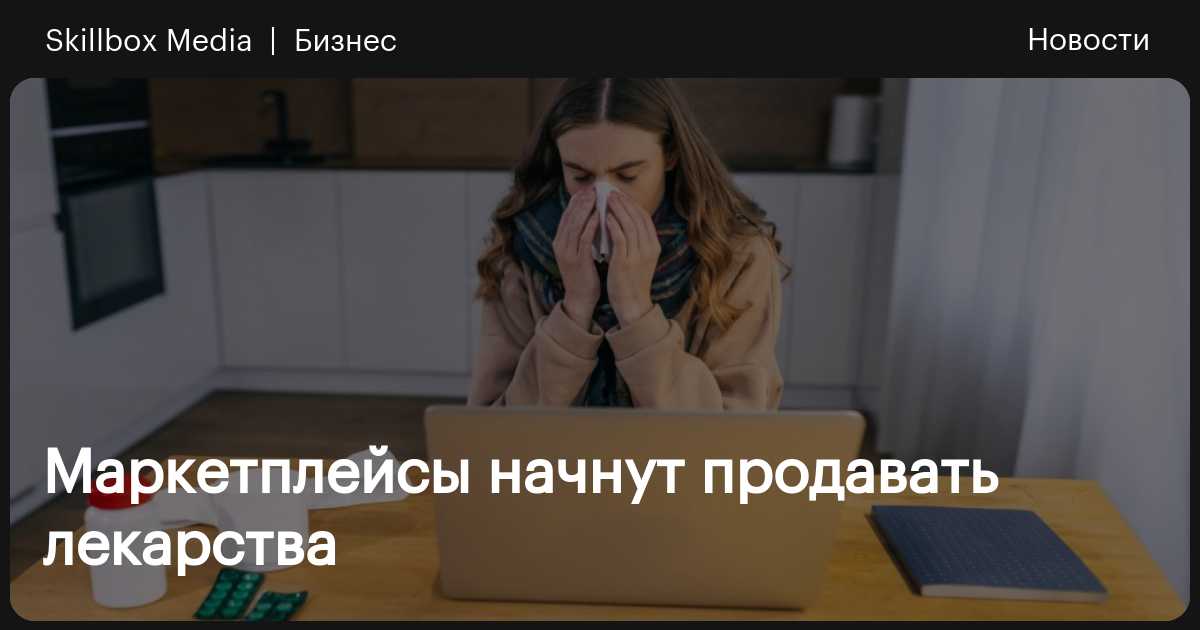 Маркетплейсы начнут продавать лекарства / Skillbox Media