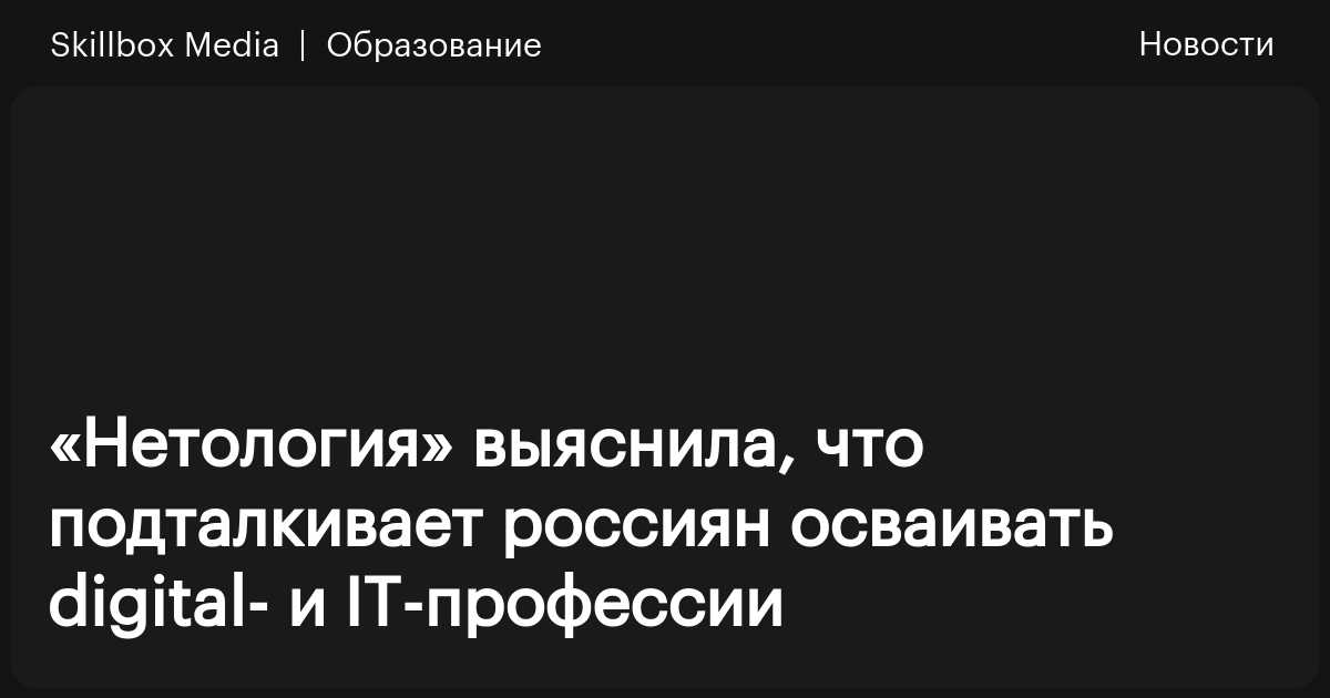 «Нетология» выяснила, что подталкивает россиян осваивать digital- и IT-профессии / Skillbox Media
