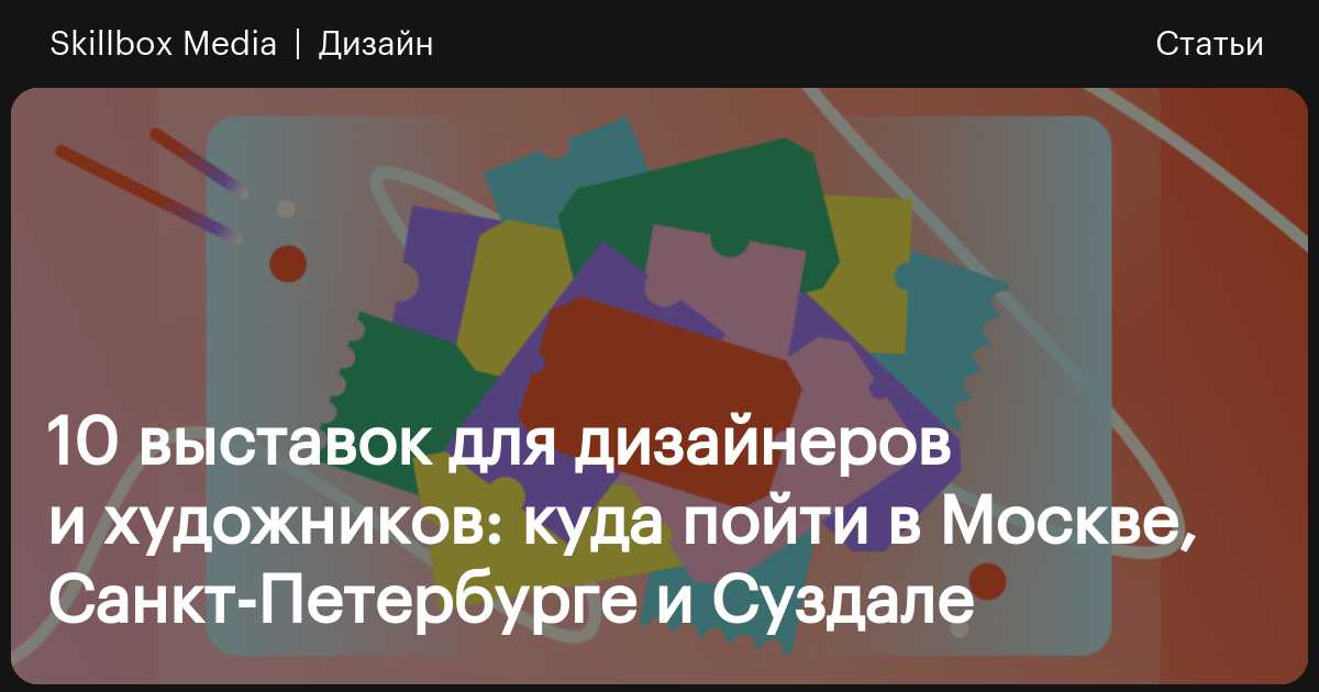10 выставок для дизайнеров и художников: куда пойти в Москве, Санкт-Петербурге и Суздале ...