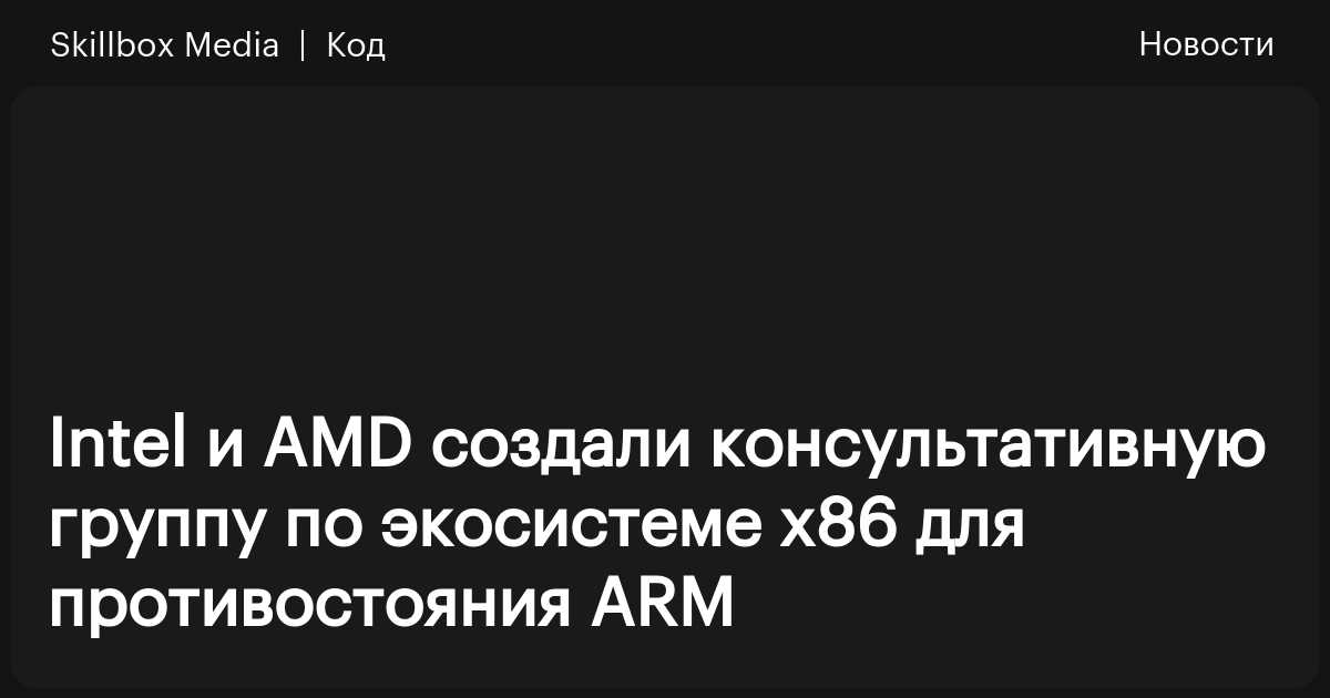 Intel и AMD создали консультативную группу по экосистеме x86 для противостояния ARM / Skillbox Media