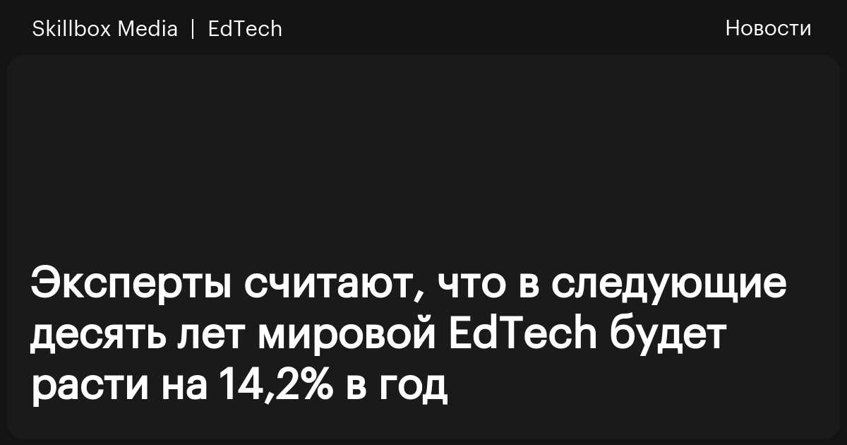 Эксперты считают, что в следующие 10 лет мировой EdTech будет расти на 14,2% ежегодно / Skillbox ...