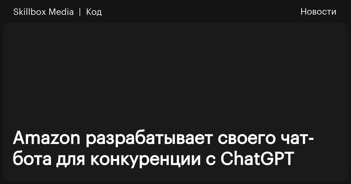 Amazon разрабатывает своего чат-бота для конкуренции с ChatGPT / Skillbox Media