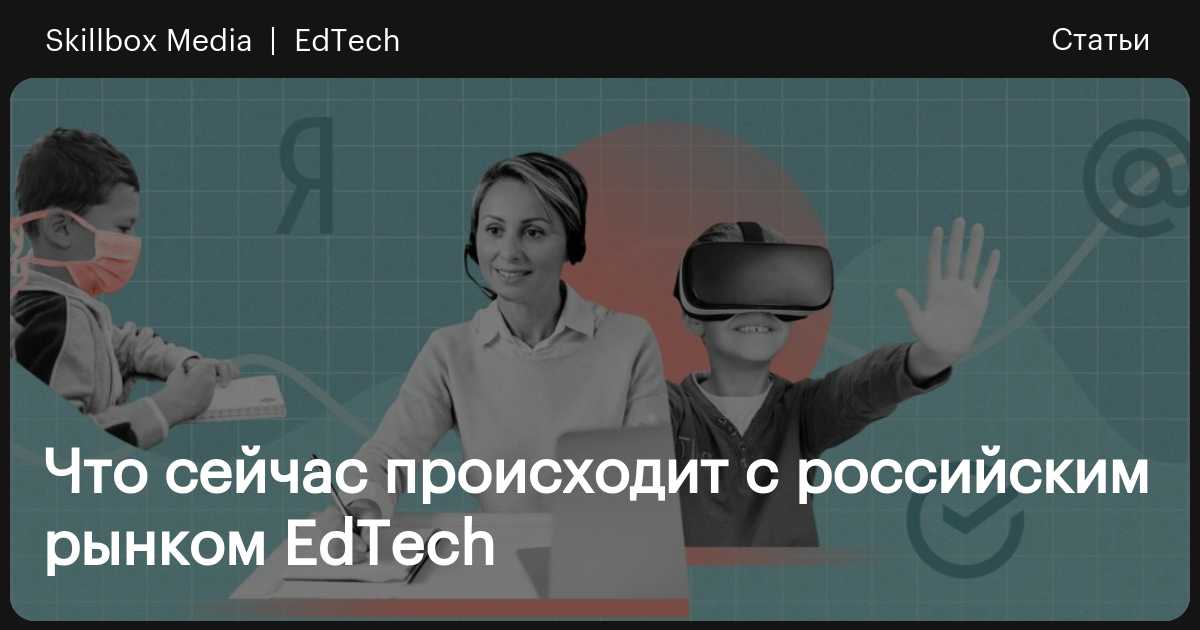 Что сейчас происходит с российским рынком EdTech / Skillbox Media