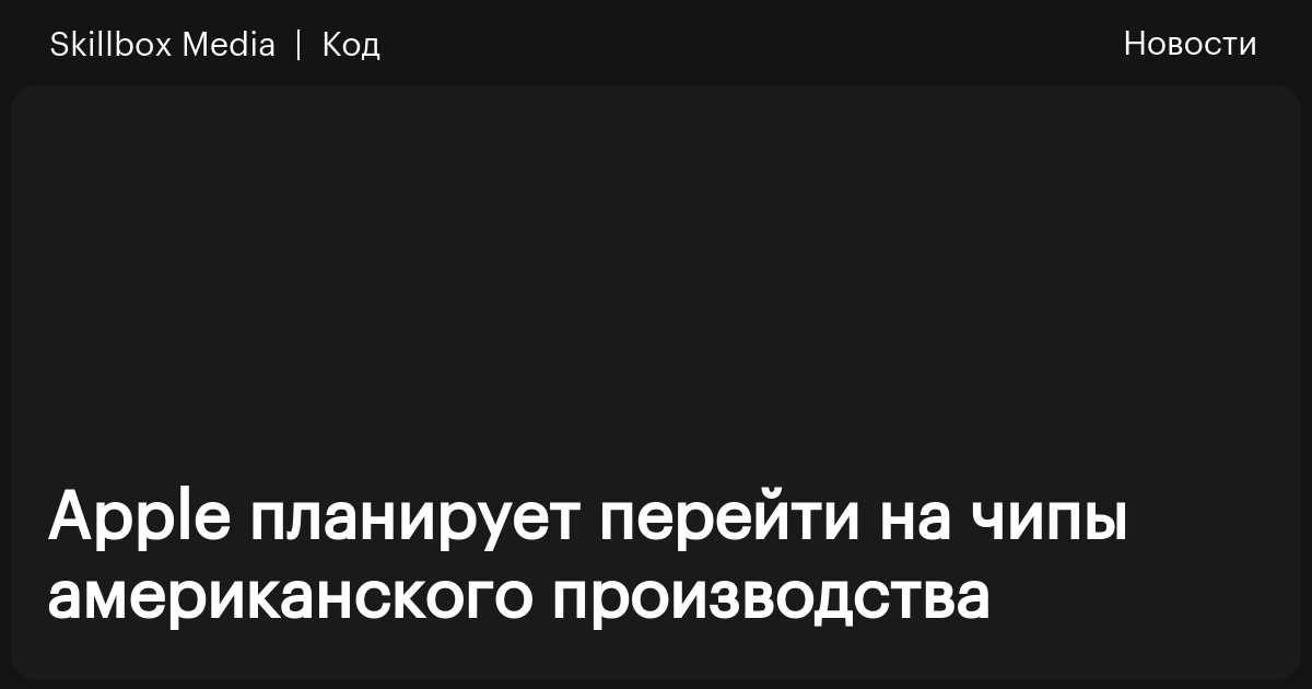 Apple планирует перейти на чипы американского производства / Skillbox Media