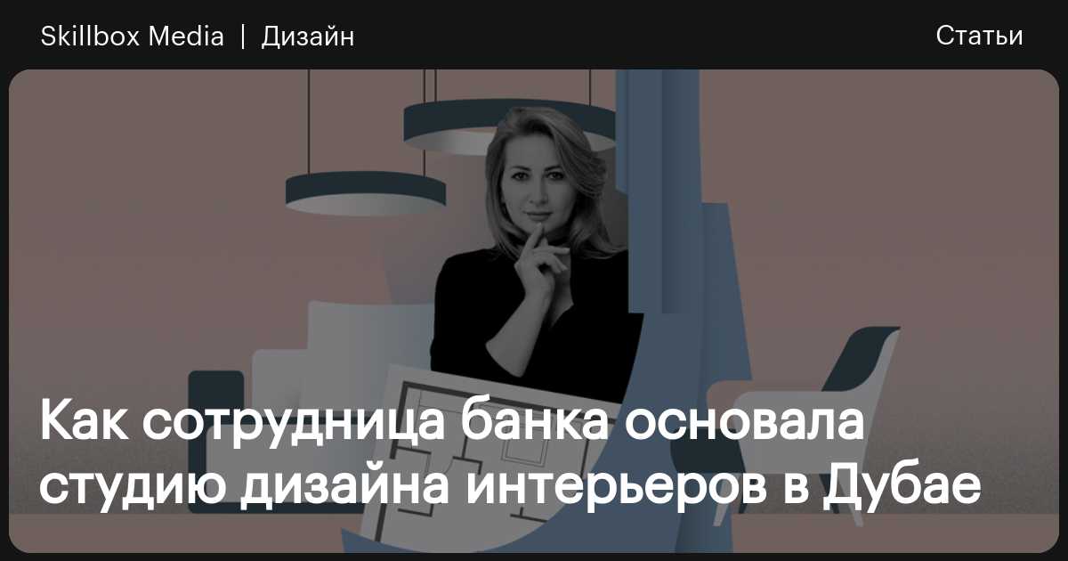 Отзыв о Skillbox: "Как сотрудница банка основала студию дизайна интерьеров в Дубае" / Skillbox Media