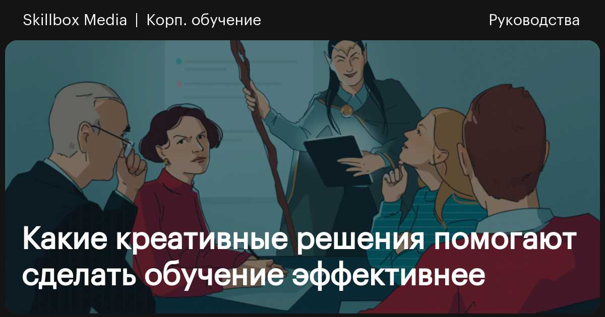 Какие креативные решения помогают сделать обучение эффективнее / Skillbox Media