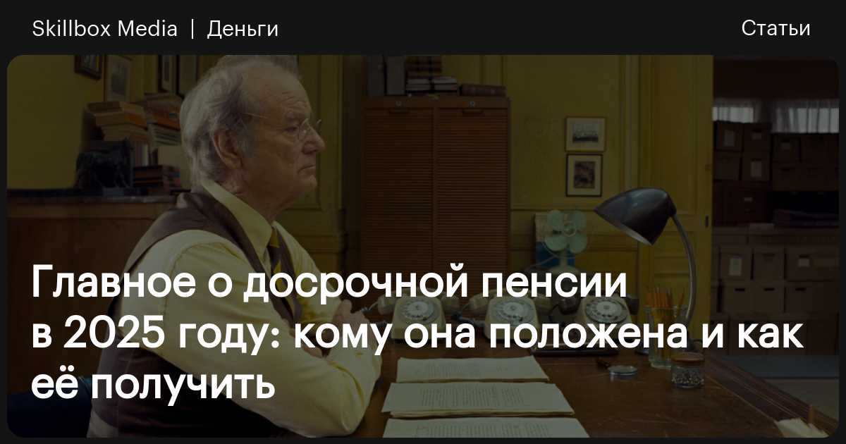 Всё о досрочной пенсии в 2025 году / Skillbox Media