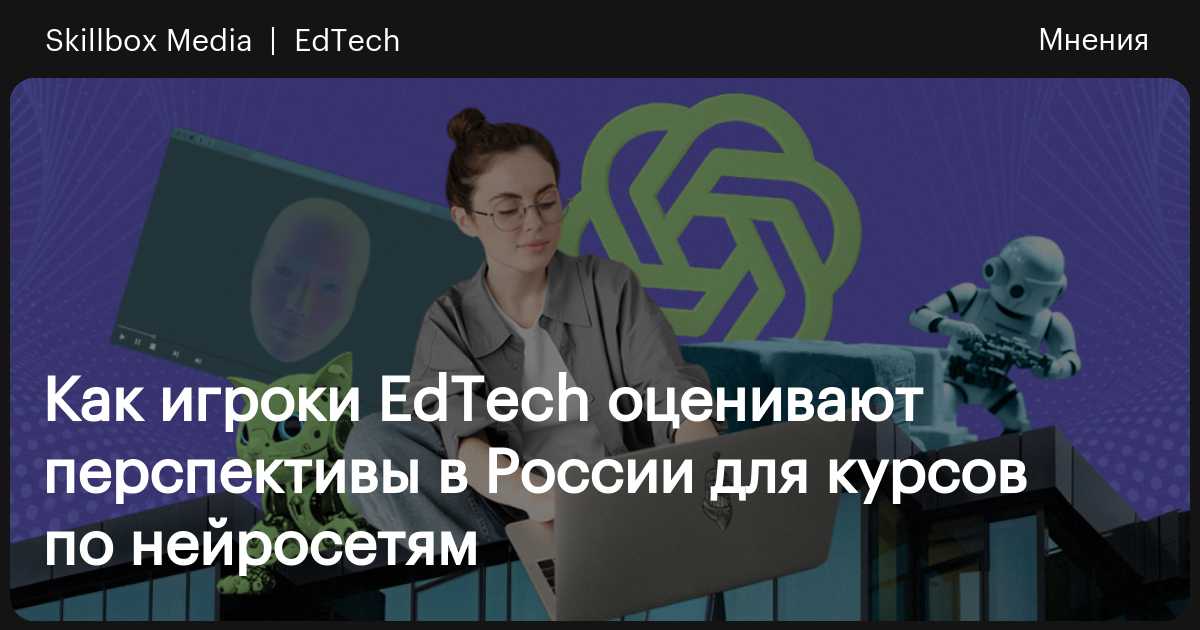 Как игроки EdTech оценивают перспективы в России для курсов по нейросетям / Skillbox Media