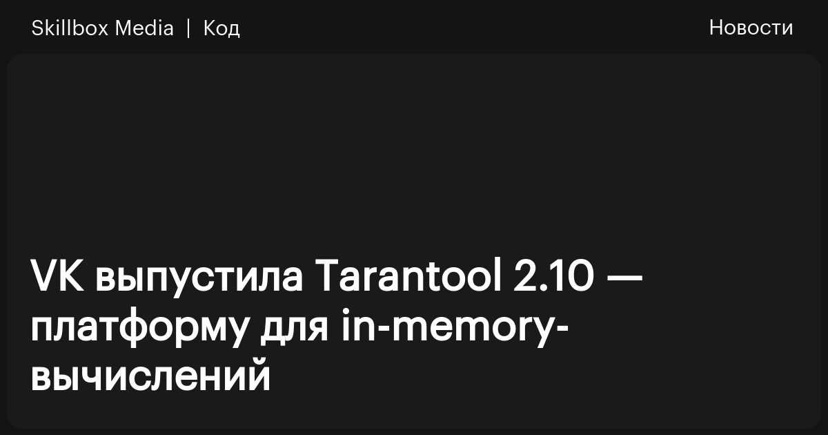 VK выпустила Tarantool 2.10 — платформу для in-memory-вычислений / Skillbox Media