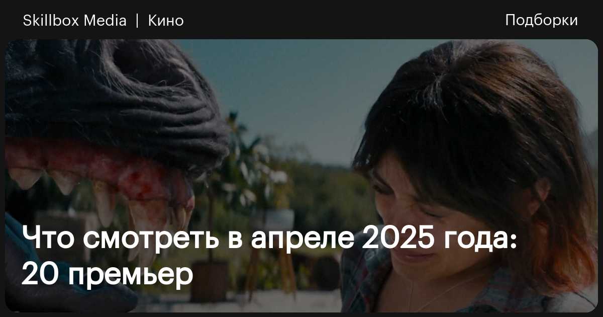 Что идёт в кино в апреле 2025 года: трейлеры, сюжеты, актёры / Skillbox Media