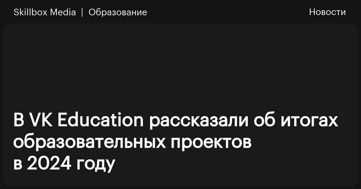 В VK Education рассказали об итогах образовательных проектов в 2024 году / Skillbox Media
