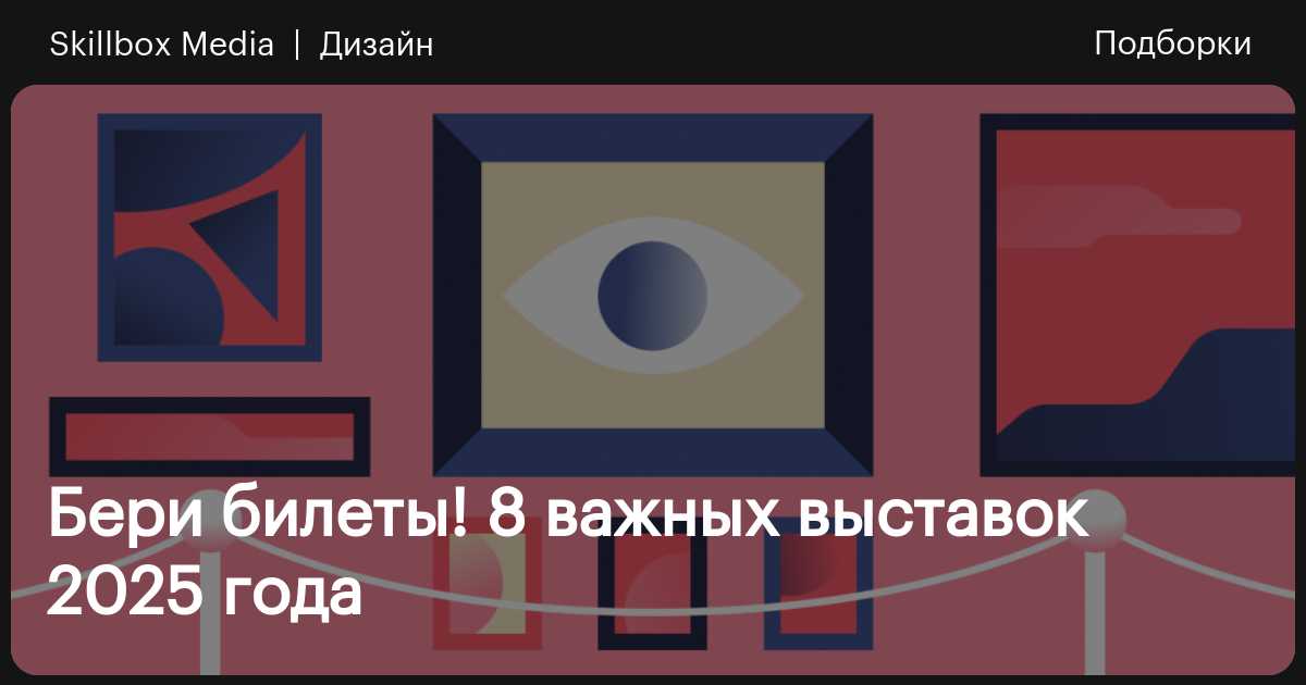 Бери билеты! 8 важных выставок 2025 года / Skillbox Media