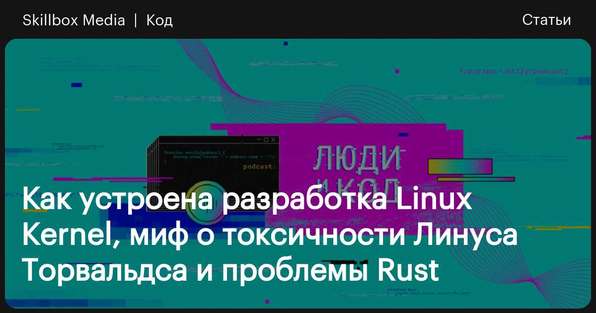 Как устроена разработка Linux Kernel, миф о токсичности Линуса Торвальдса и проблемы Rust ...