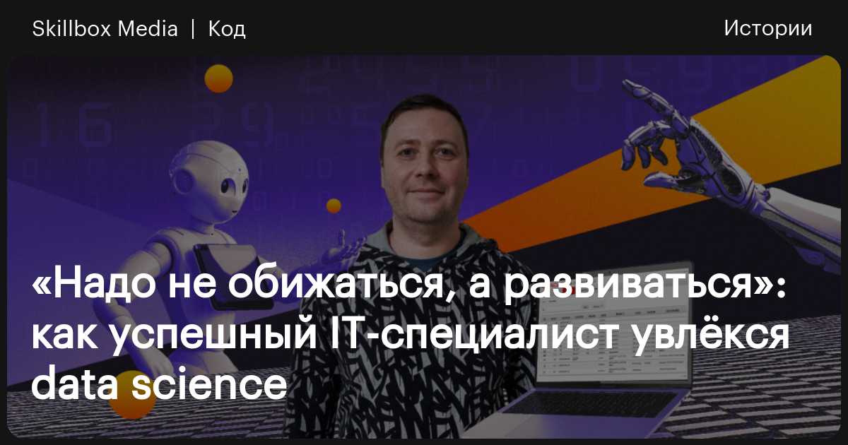 Отзыв о Skillbox: «Надо не обижаться, а развиваться»: как успешный IT-специалист увлёкся data ...