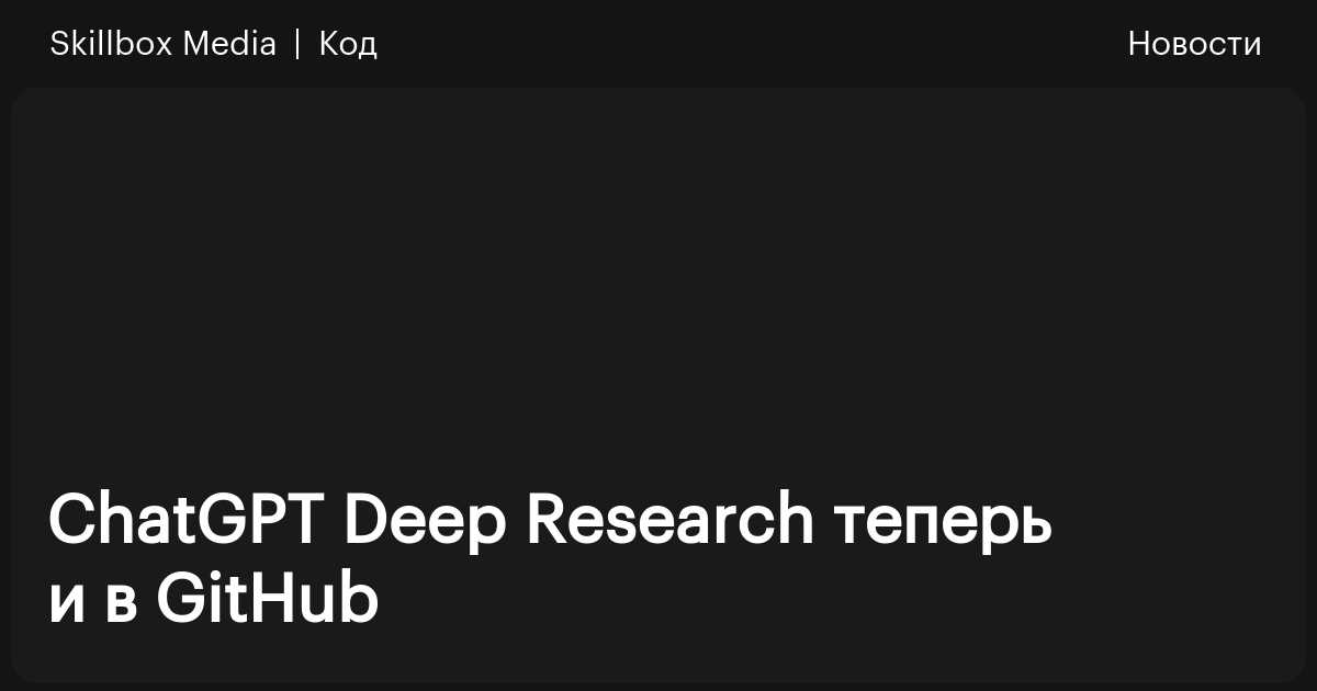 ChatGPT Deep Research теперь и в GitHub / Skillbox Media