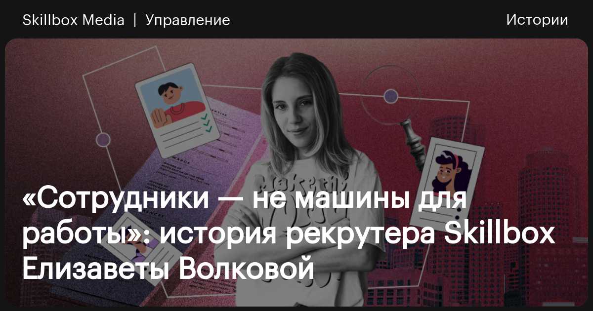 Отзыв о Skillbox: «Сотрудники — не машины для работы»: история рекрутера Skillbox Елизаветы ...