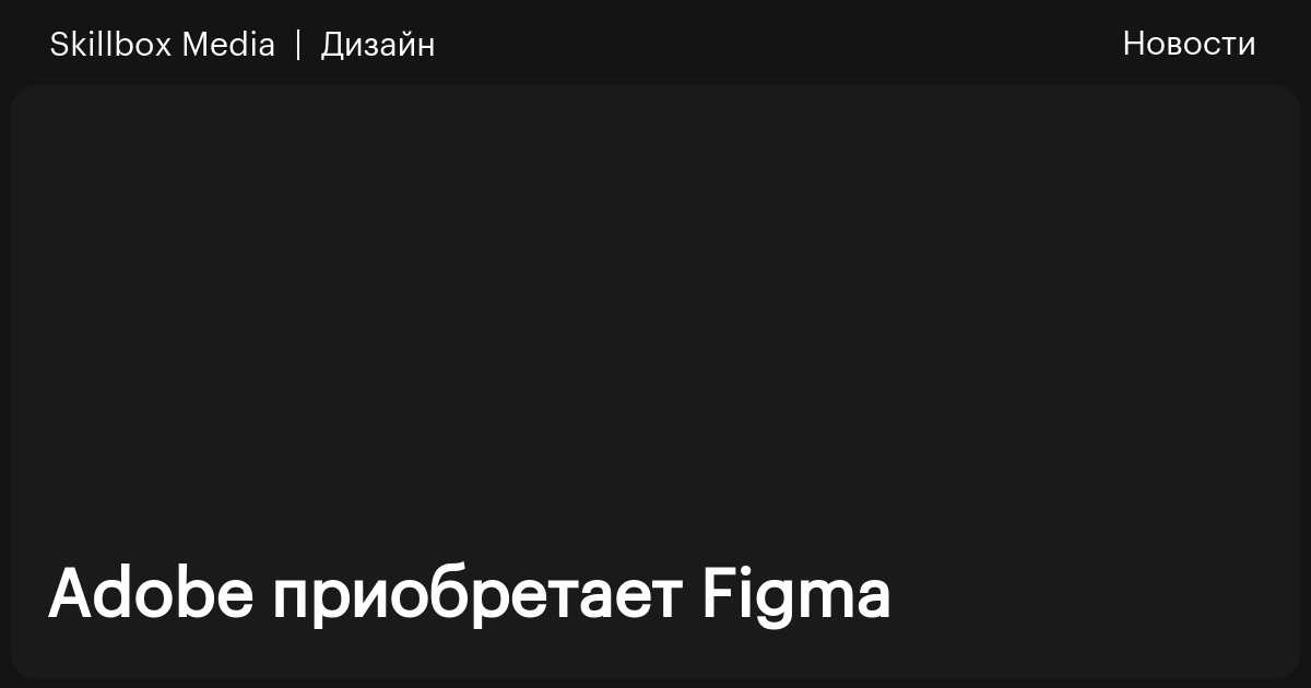 Adobe приобретает Figma / Skillbox Media