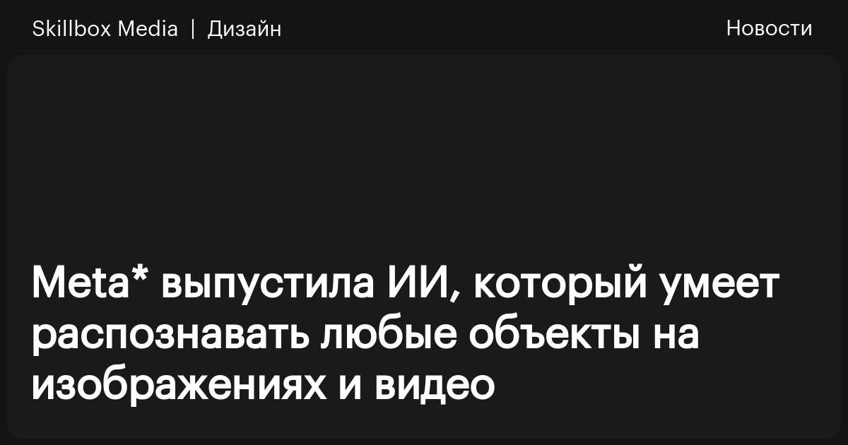 Meta* выпустила ИИ, который умеет распознавать любые объекты на изображениях и видео / Skillbox ...