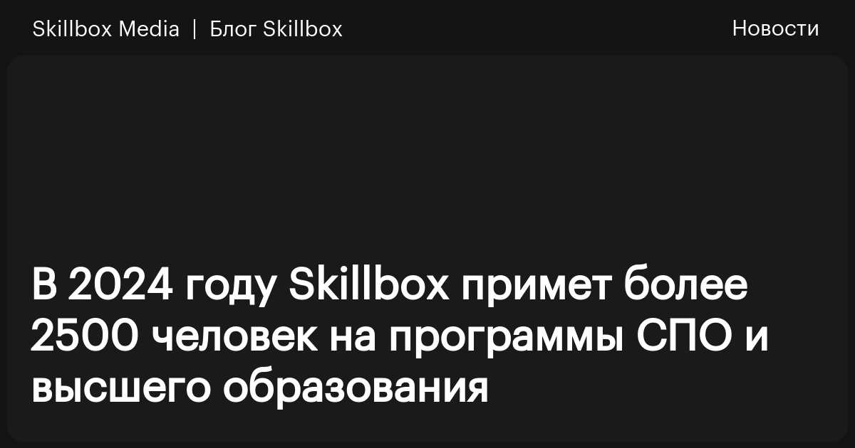 В 2024 году Skillbox примет более 2500 человек на программы СПО и высшего образования / Skillbox ...