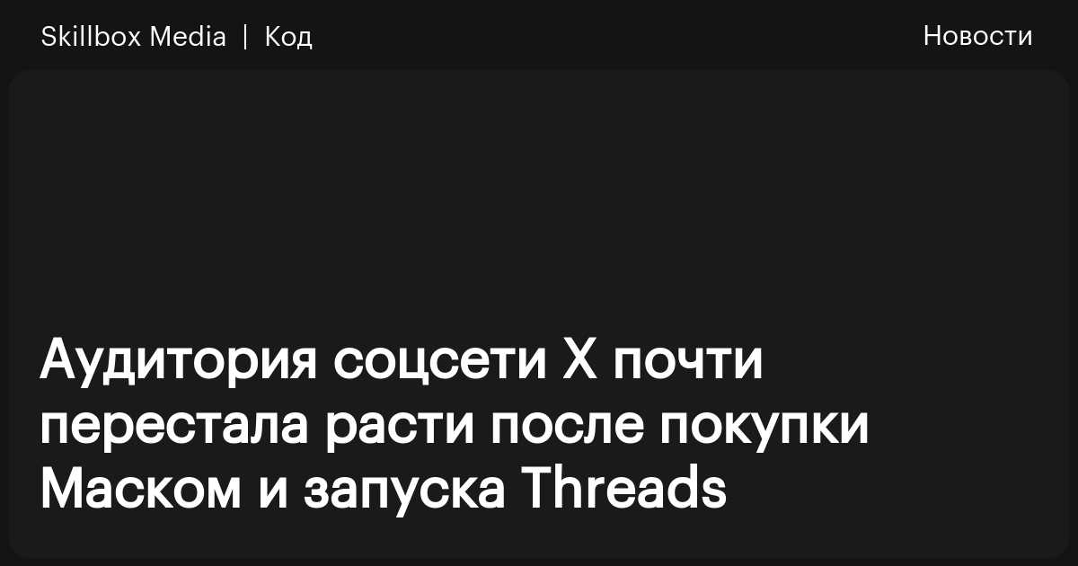 Аудитория соцсети X почти перестала расти после покупки Маском и запуска Threads / Skillbox Media