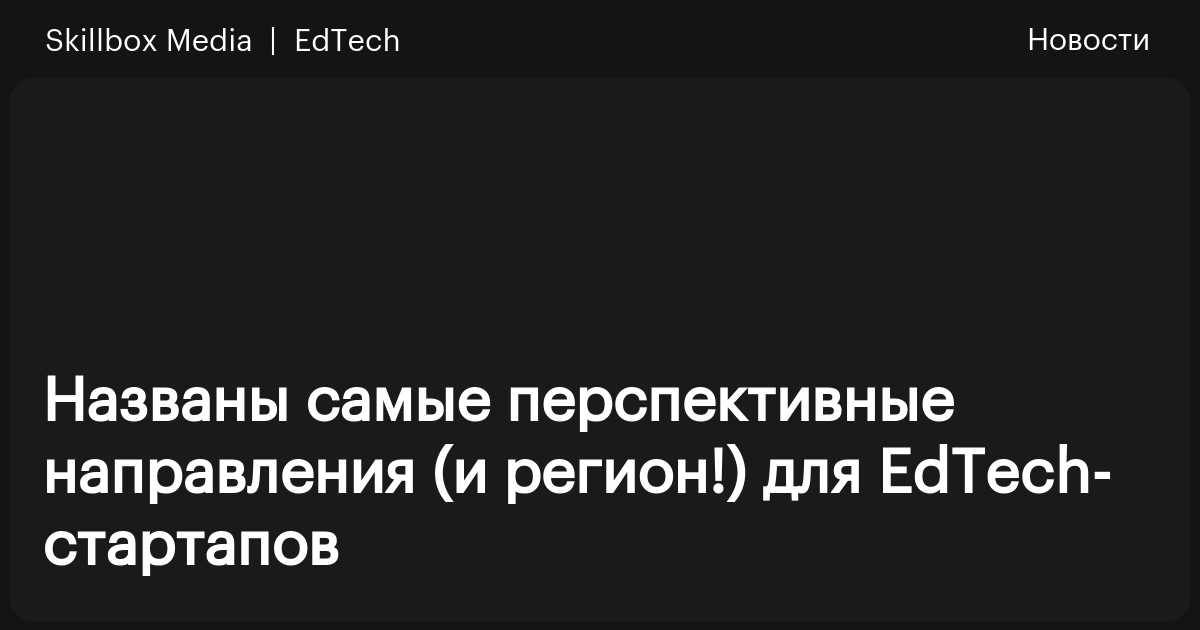Названы самые перспективные направления (и регион!) для EdTech-стартапов / Skillbox Media