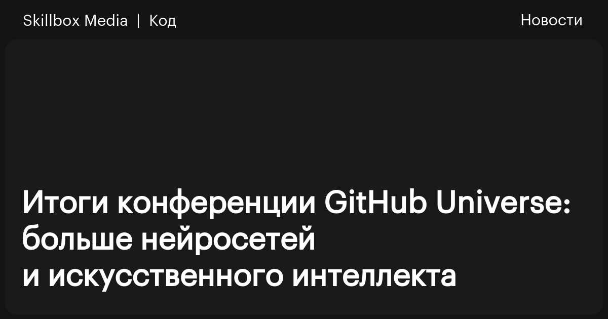 Итоги конференции GitHub Universe: больше нейросетей и искусственного интеллекта / Skillbox Media