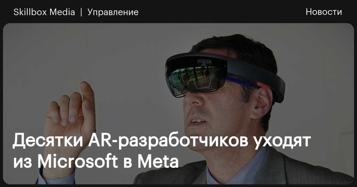 Десятки AR-разработчиков уходят из Microsoft в Meta / Skillbox Media