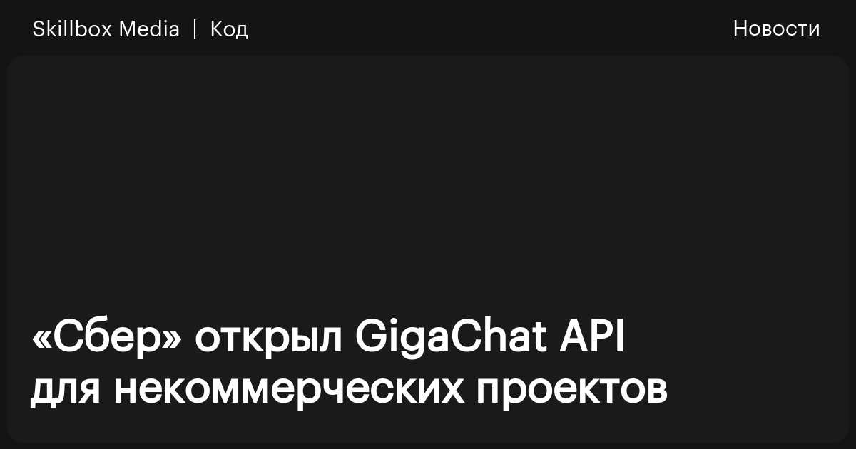 «Сбер» открыл GigaChat API для некоммерческих проектов / Skillbox Media