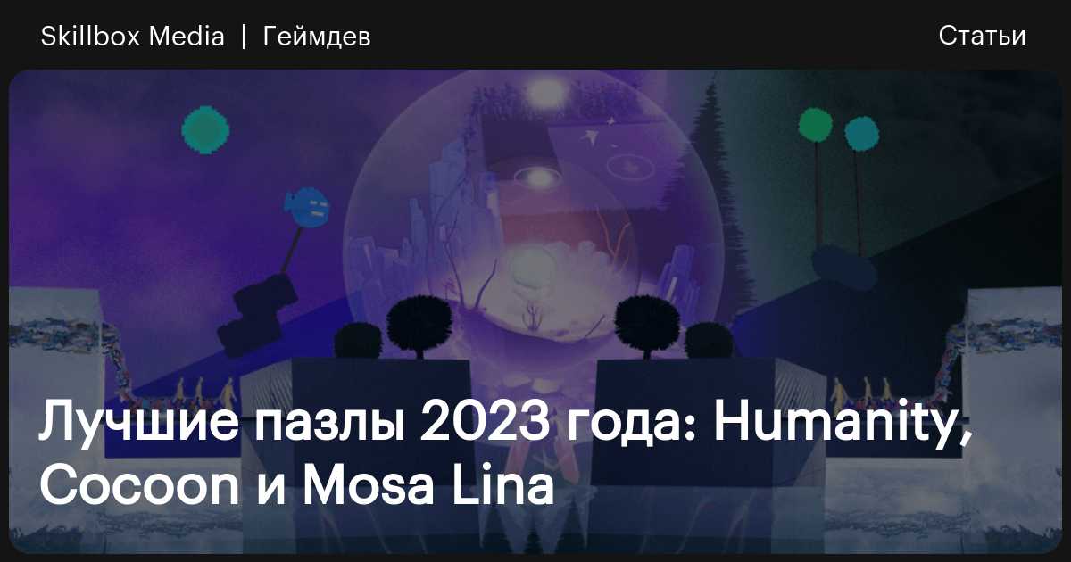 Лучшие пазлы 2023 года: Humanity, Cocoon и Mosa Lina / Skillbox Media