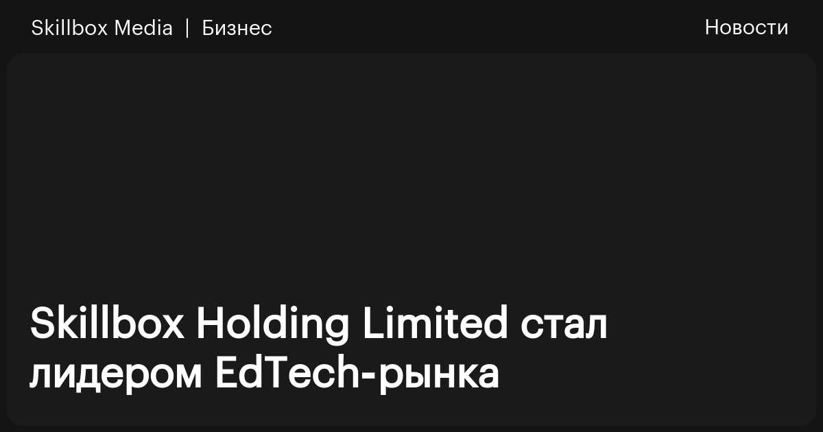 Skillbox Holding Limited стал лидером EdTech-рынка / Skillbox Media