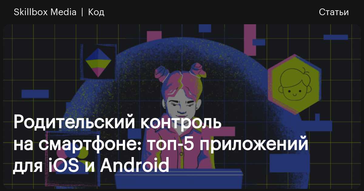 Родительский контроль на телефоне: топ-5 приложений для Android и iPhone / Skillbox Media