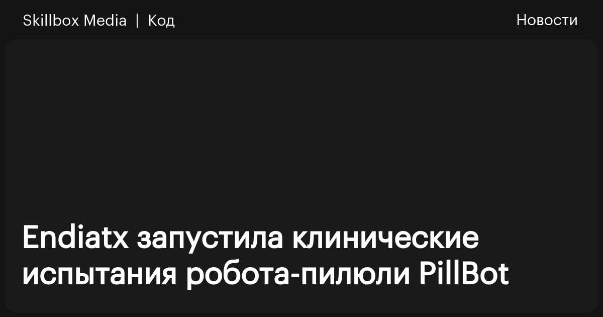 Endiatx запустила клинические испытания робота-пилюли PillBot / Skillbox Media