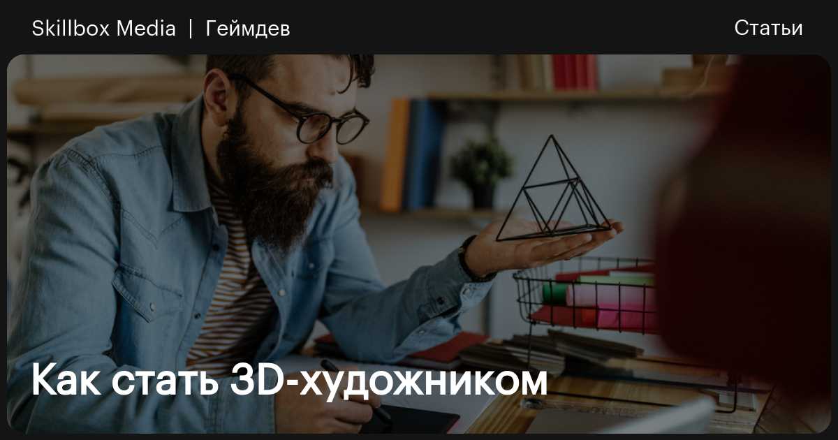 3D-художник: как им стать и чему учиться / Skillbox Media