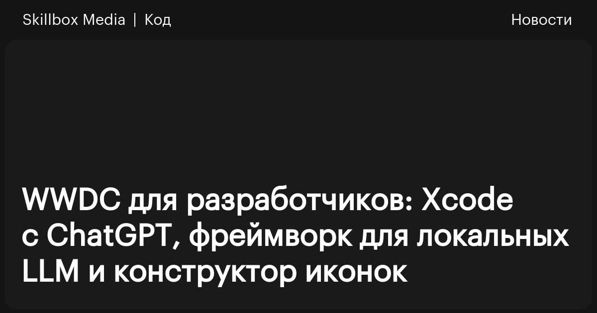WWDC для разработчиков: Xcode с ChatGPT, фреймворк для локальных LLM и конструктор иконок ...