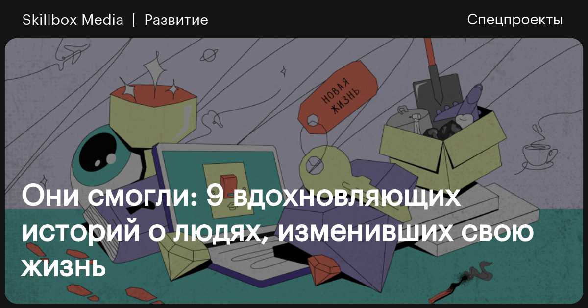 Они смогли: 9 вдохновляющих историй о людях, изменивших свою жизнь / Skillbox Media