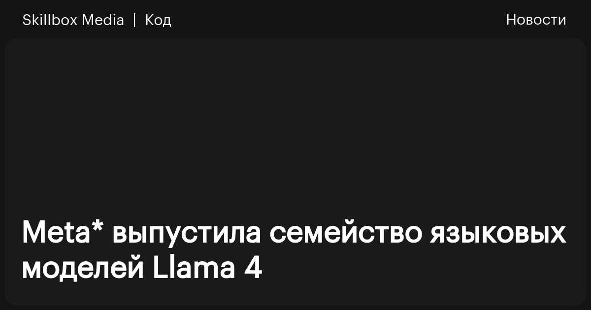 Llama 4 — новое поколение языковых моделей от Meta* / Skillbox Media