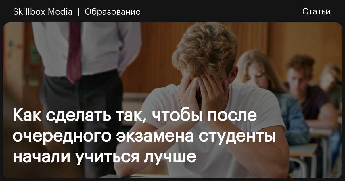 Как сделать так, чтобы после экзамена студенты начали учиться лучше / Skillbox Media