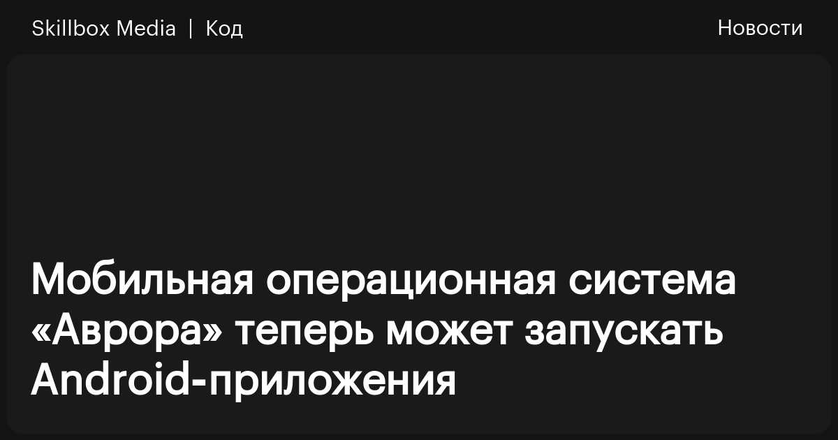 Мобильная операционная система «Аврора» теперь может запускать Android‑приложения / Skillbox Media