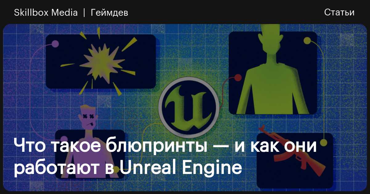 Что такое блюпринты — и как они работают в Unreal Engine / Skillbox Media