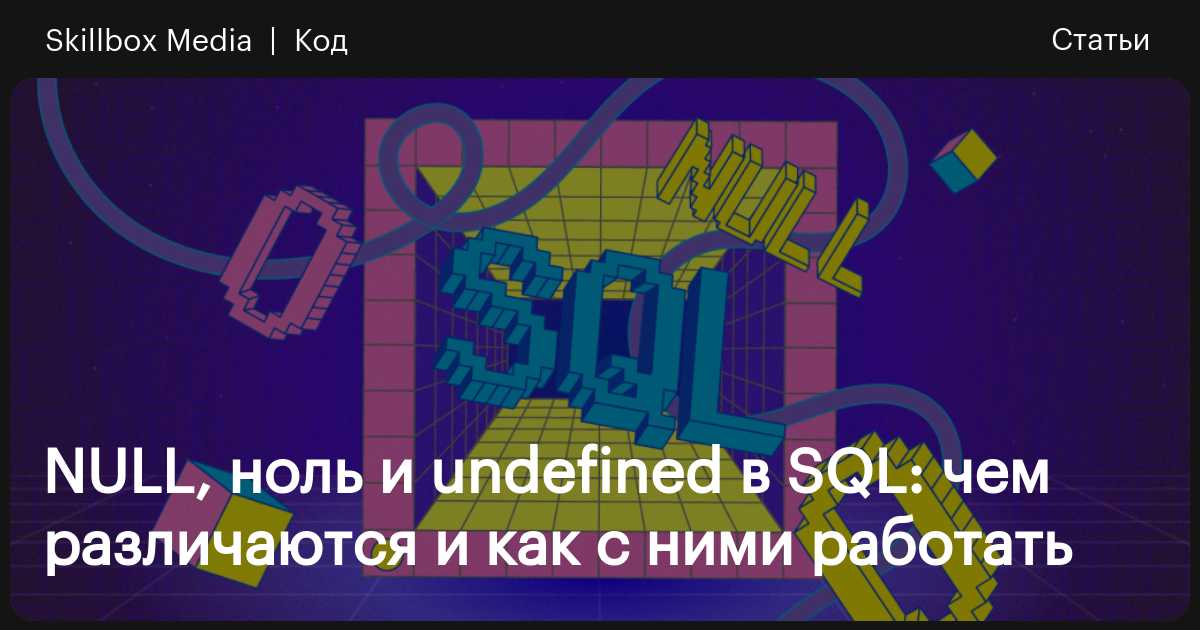 NULL, ноль и undefined в SQL: что это, для чего нужны и чем различаются / Skillbox Media