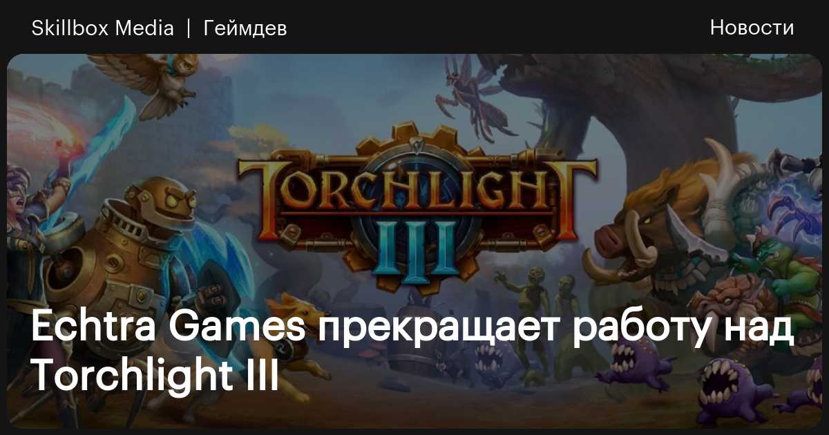 Echtra Games прекращает работу над Torchlight III / Skillbox Media