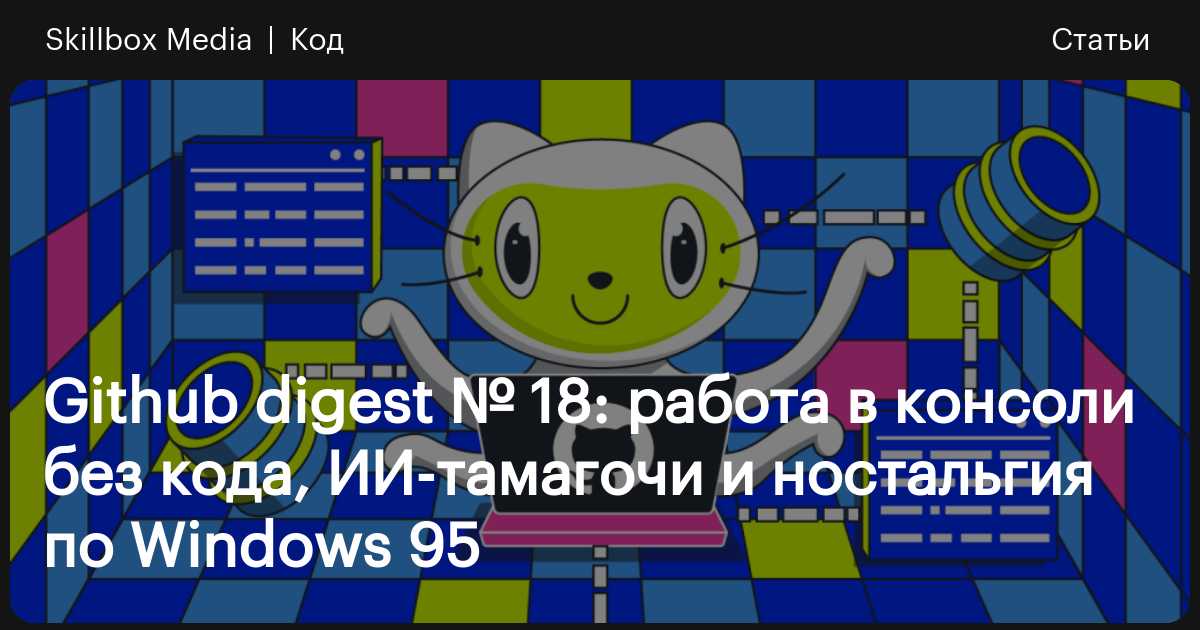 Github digest № 18: работа в консоли без кода, ИИ-тамагочи и ностальгия по Windows 95 / Skillbox ...