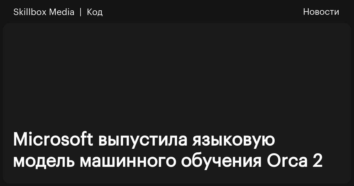 Microsoft выпустила языковую модель машинного обучения Orca 2 ...