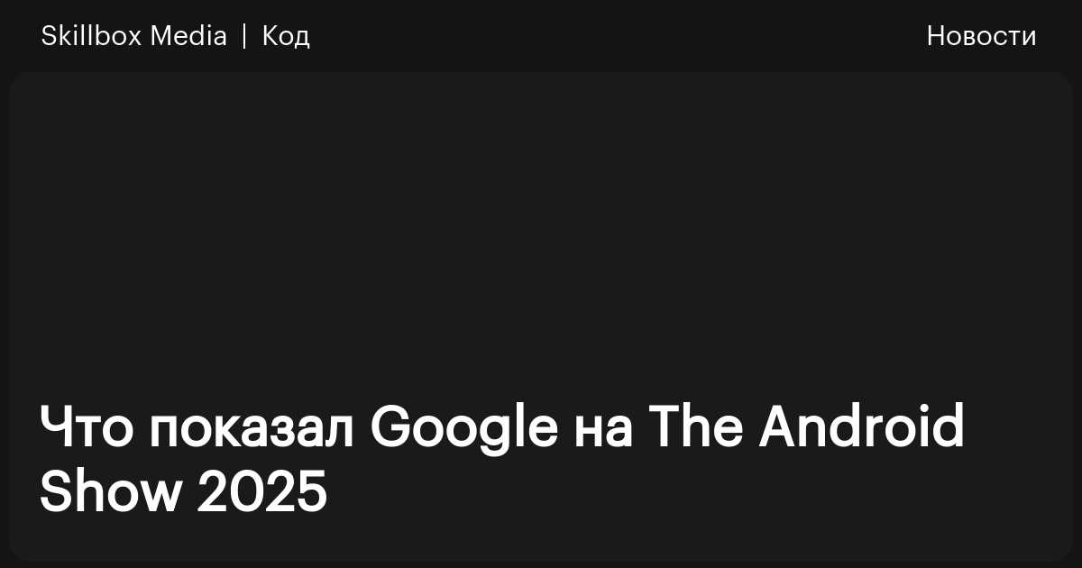 Что показал Google на The Android Show 2025 / Skillbox Media
