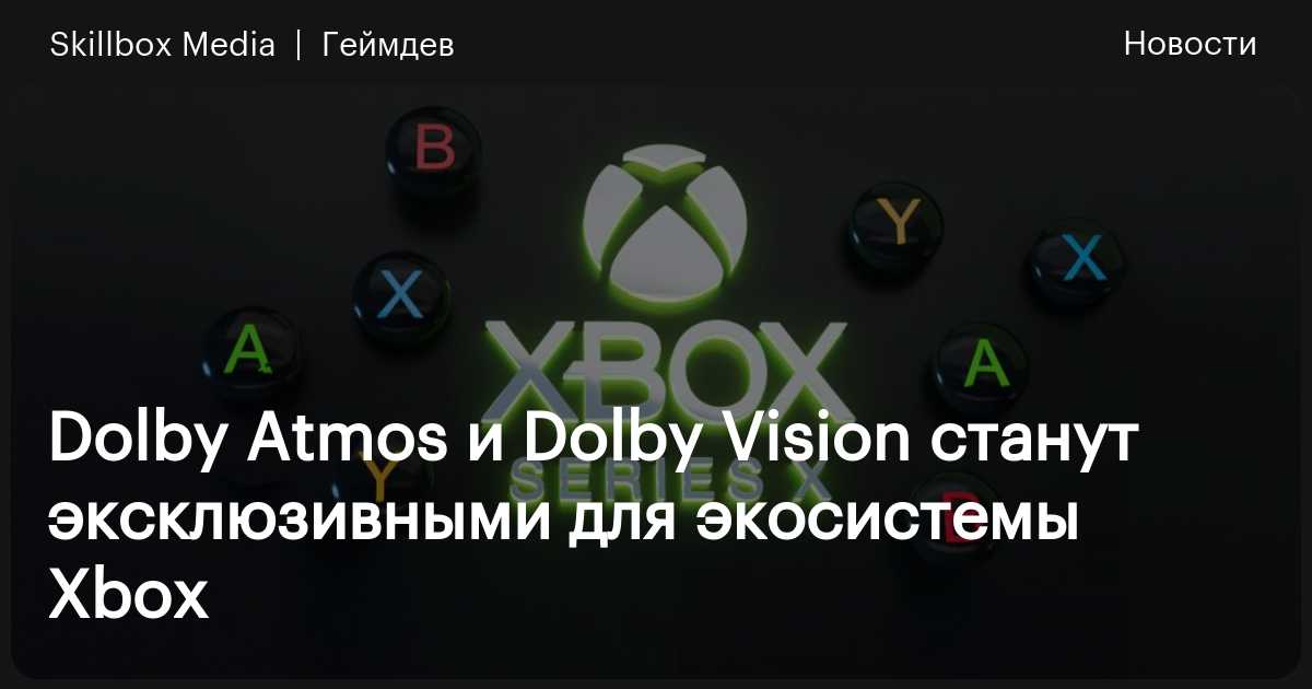 Dolby Atmos и Dolby Vision станут эксклюзивными для экосистемы Xbox ...