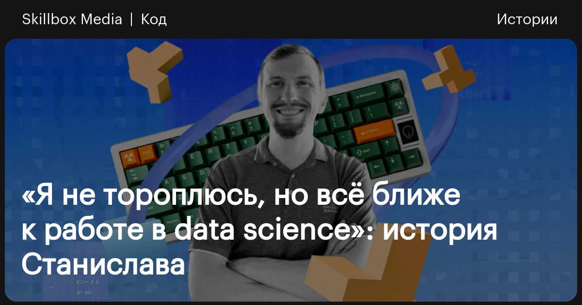 Отзыв о Skillbox: «Я не тороплюсь, но всё ближе к работе в data science»: история Станислава ...