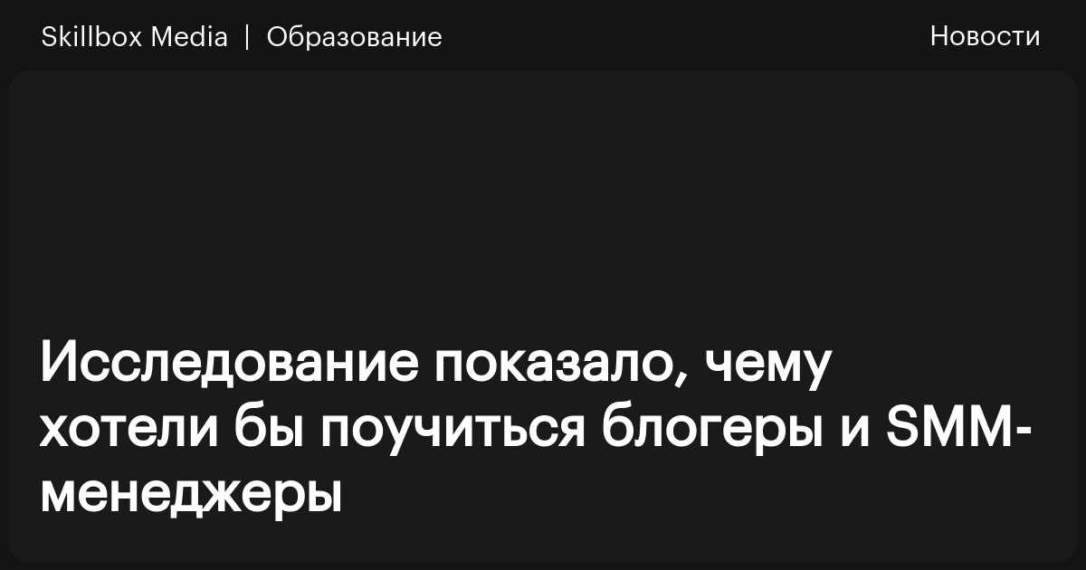 Исследование показало, чему хотели бы поучиться блогеры и SMM-менеджеры / Skillbox Media