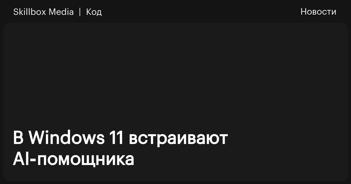 В Windows 11 встраивают AI-помощника / Skillbox Media